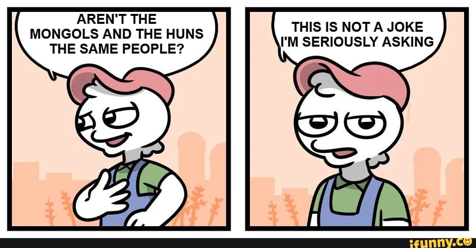 AREN'T THE MONGOLS AND THE HUNS THE SAME PEOPLE? II THIS IS NOT A JOKE ...
