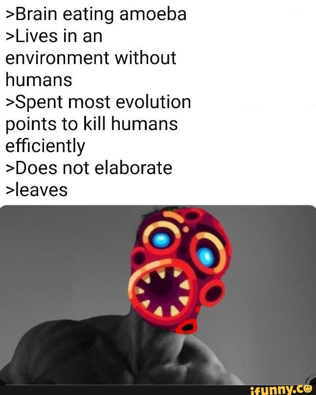 >Brain eating amoeba >Lives in an environment without humans >Spent ...