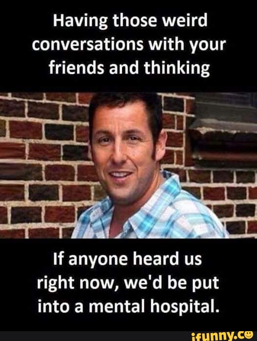 Having those weird conversations with your friends and thinking If ...