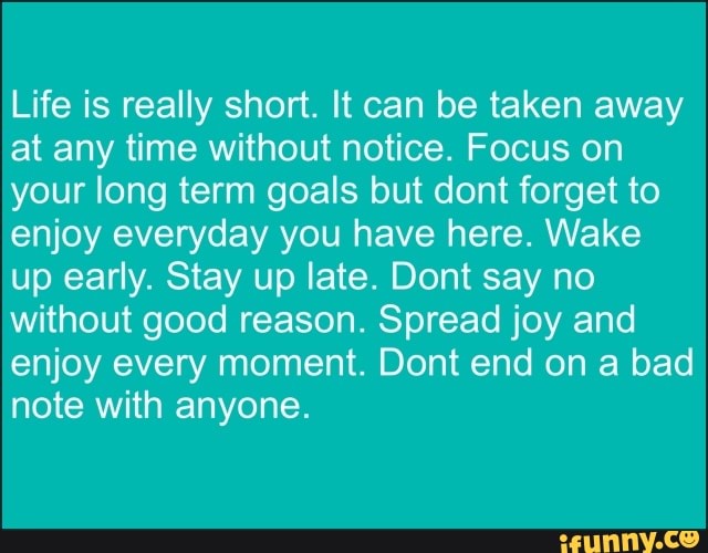 Life is really short. It can be taken away at any time without notice ...