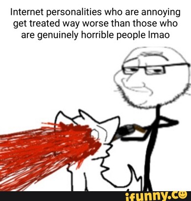 Internet personalities who are annoying get treated way worse than ...