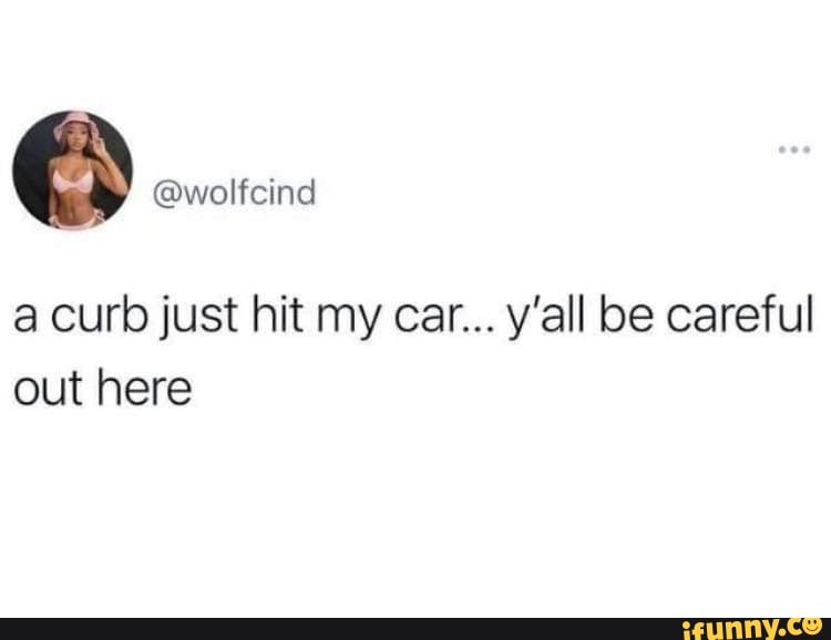 Curb just hit my car... y'all be careful out here - iFunny