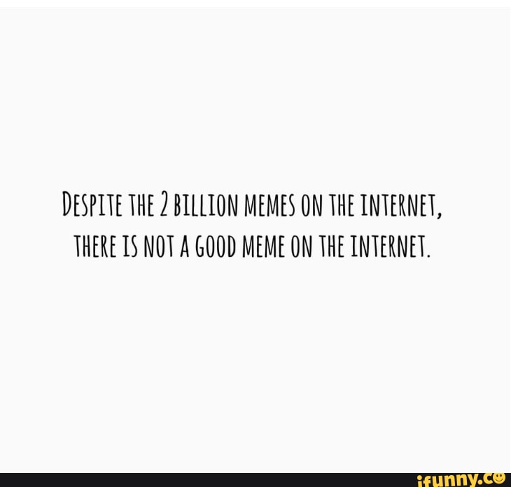 DESPITE THE 2 BILLION MEMES ON THE INTERNET, THERE TS NOT A GOOD MEME ...