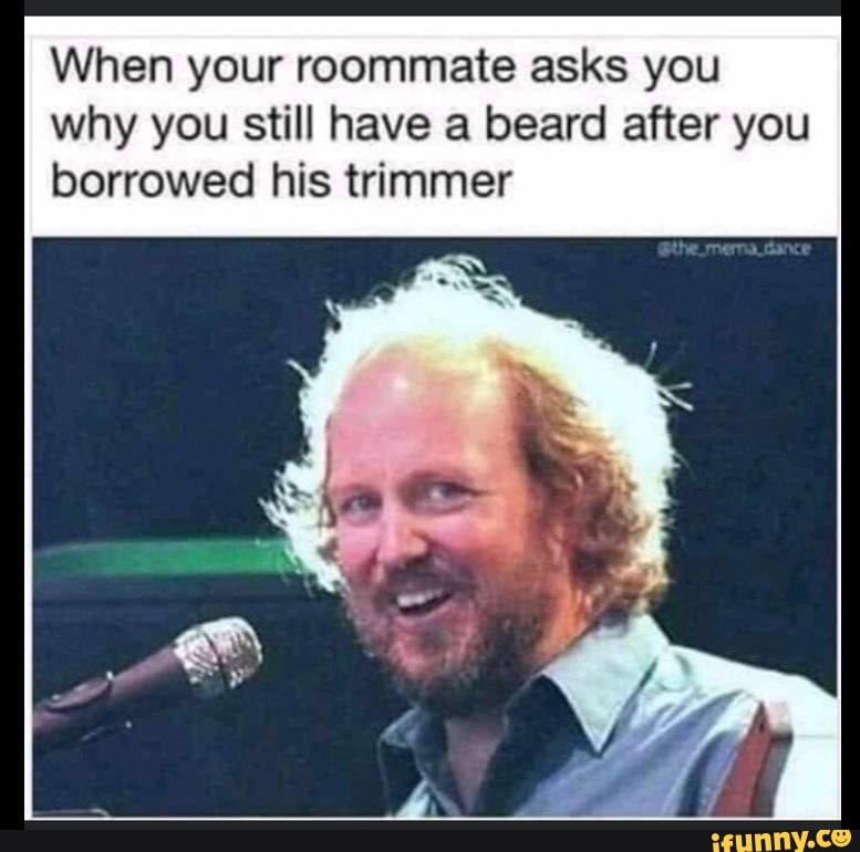 When Your Roommate Asks You Why You Still Have A Beard After You