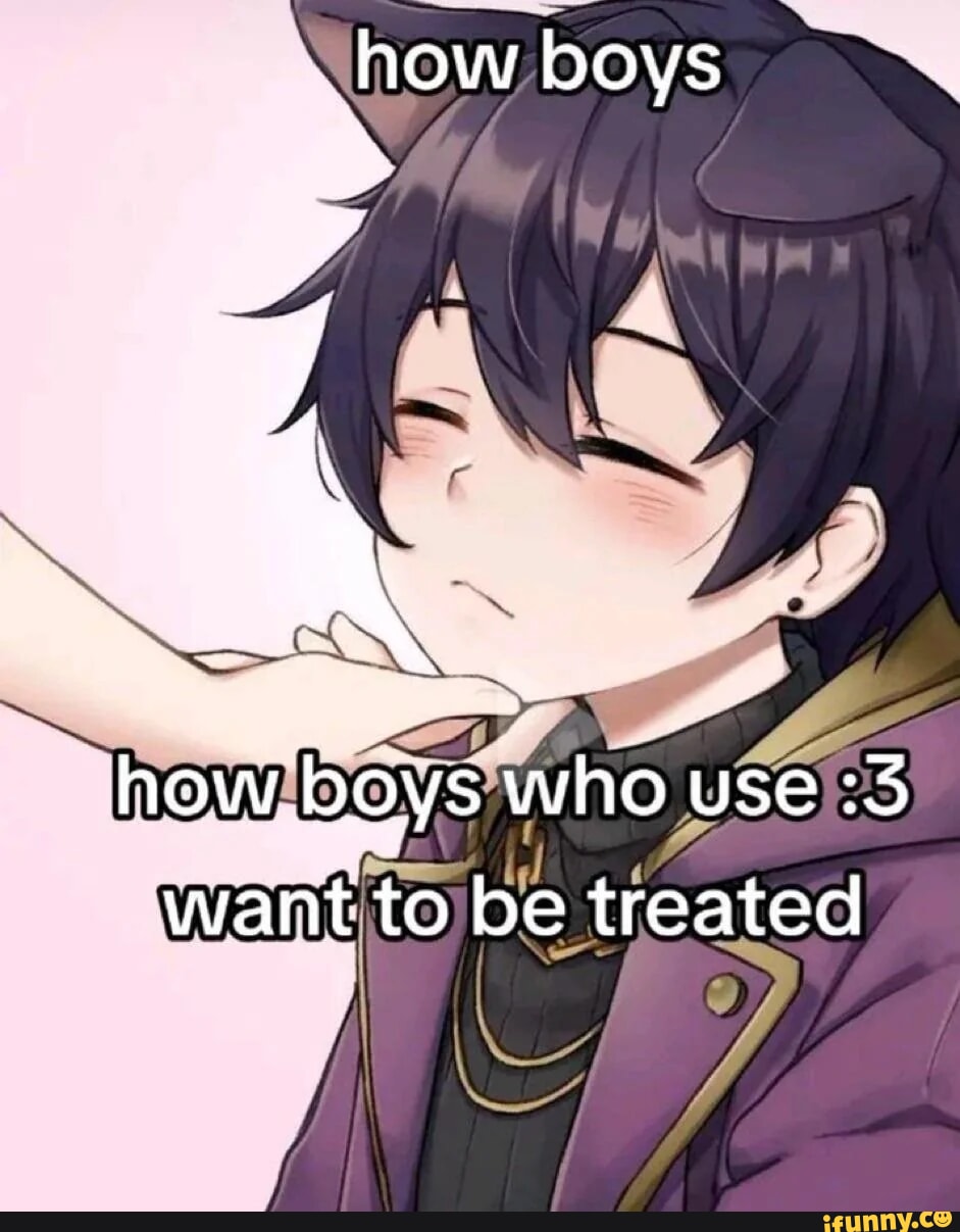 How boys how boys who use :3 want to be treated - iFunny
