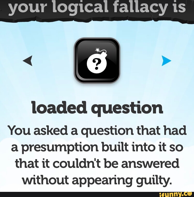 Your logical fallacy ts loaded question You asked a question that had a ...
