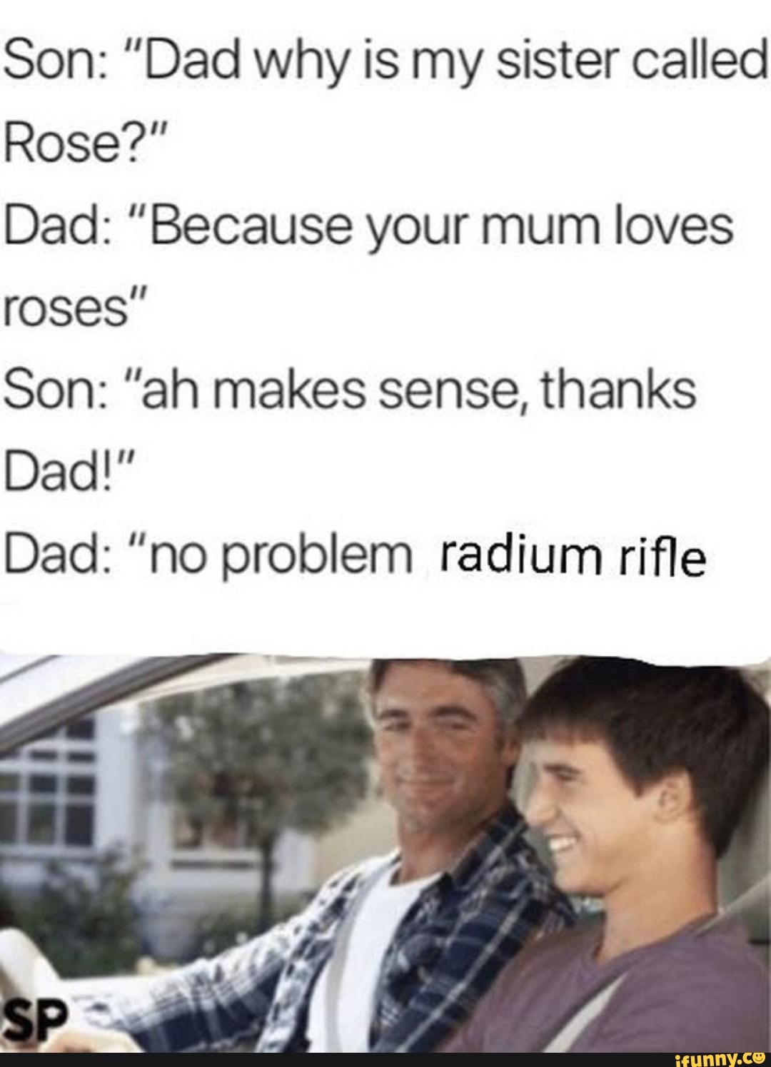 Son: "Dad why is my sister called Rose?” Dad: "Because your mum loves ...