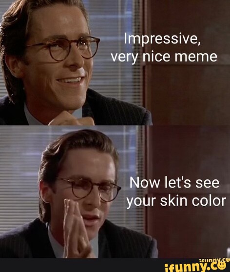 Impressive, very nice meme Now let's see your skin color - iFunny