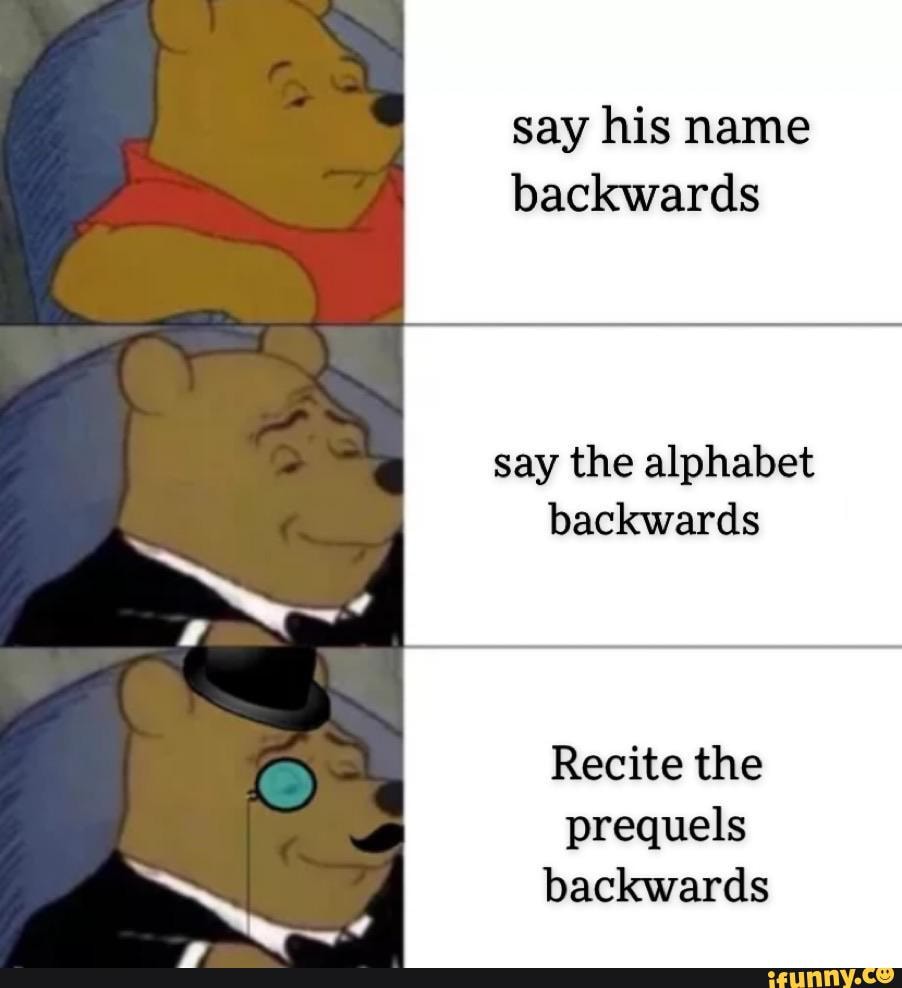 Say his name backwards say the alphabet backwards Recite the prequels ...