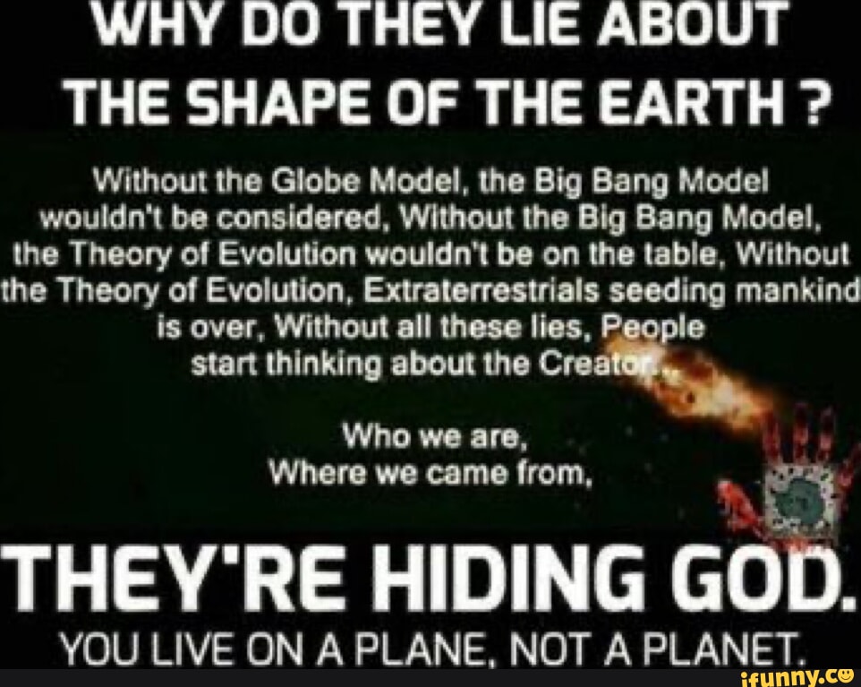 WHY DO THEY LIE ABOUT THE SHAPE OF THE EARTH ? Without the Globe Model, the Big Bang Model ...