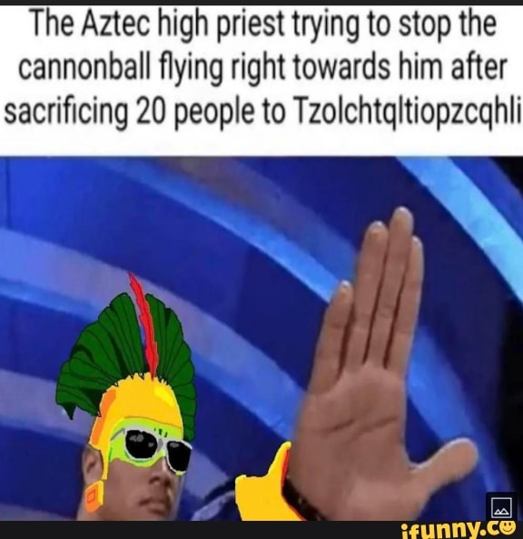 The Aztec high priest trying to stop the cannonball flying right ...