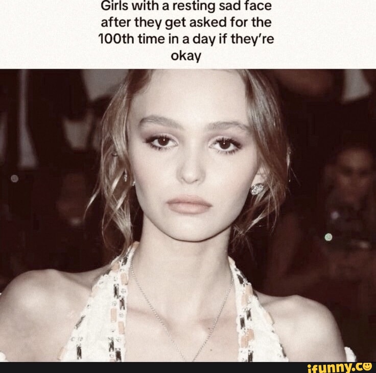 Girls with a resting sad face after they get asked for the 100th time ...