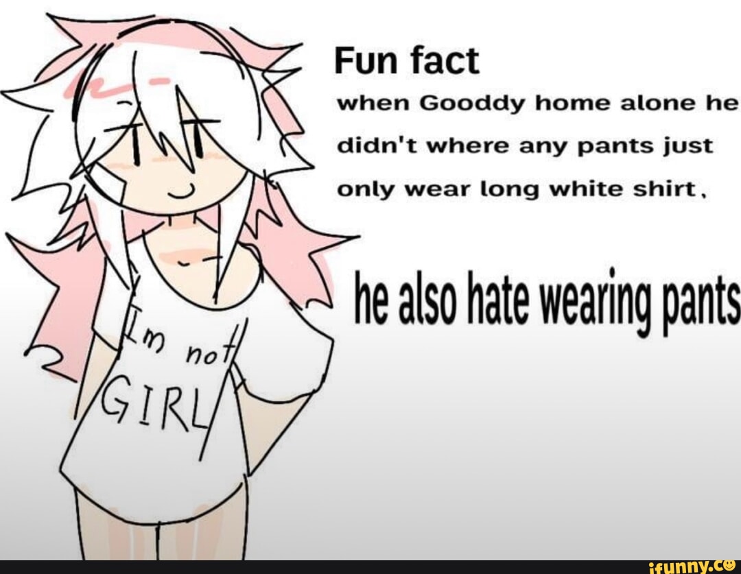 Fact when Goddy home alone he didn't where any pants just S only wear ...