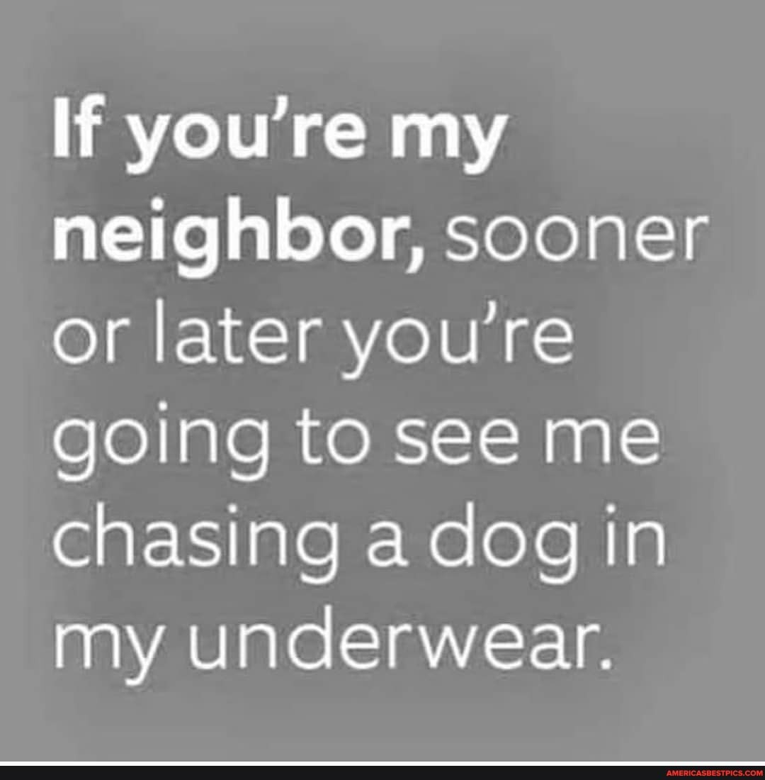 If you're my neighbor, sooner or later you're going to see me chasing ...
