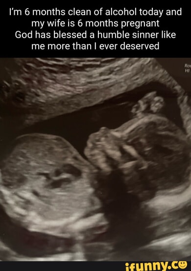 I'm 6 months clean of alcohol today and my wife is 6 months pregnant ...