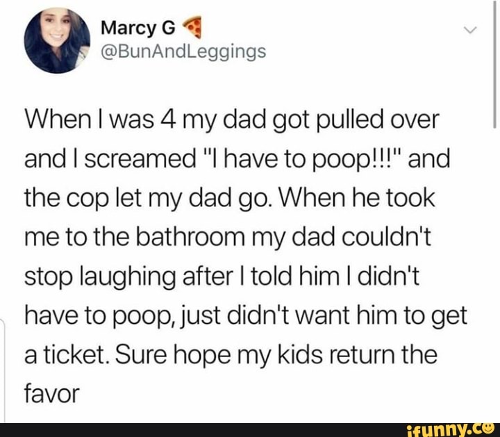 When I was 4 my dad got pulled over and I screamed "I have to poop ...