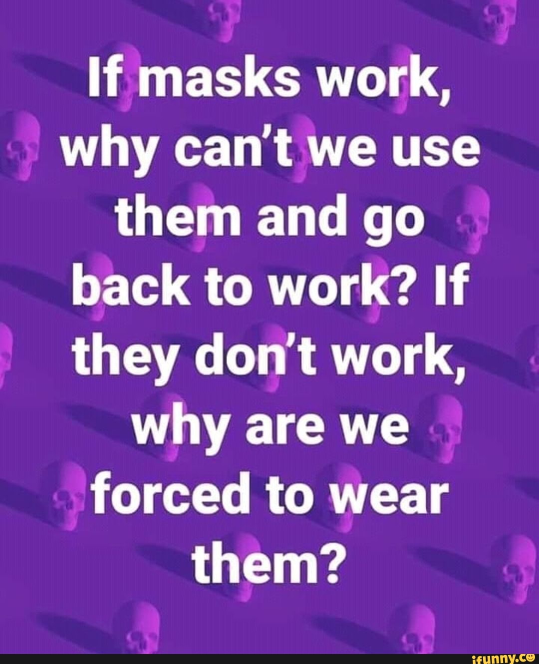 If masks work, why cant we use them and go back to work? If they don't ...