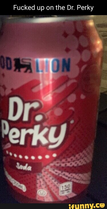 Fucked up on the Dr. Perky - iFunny