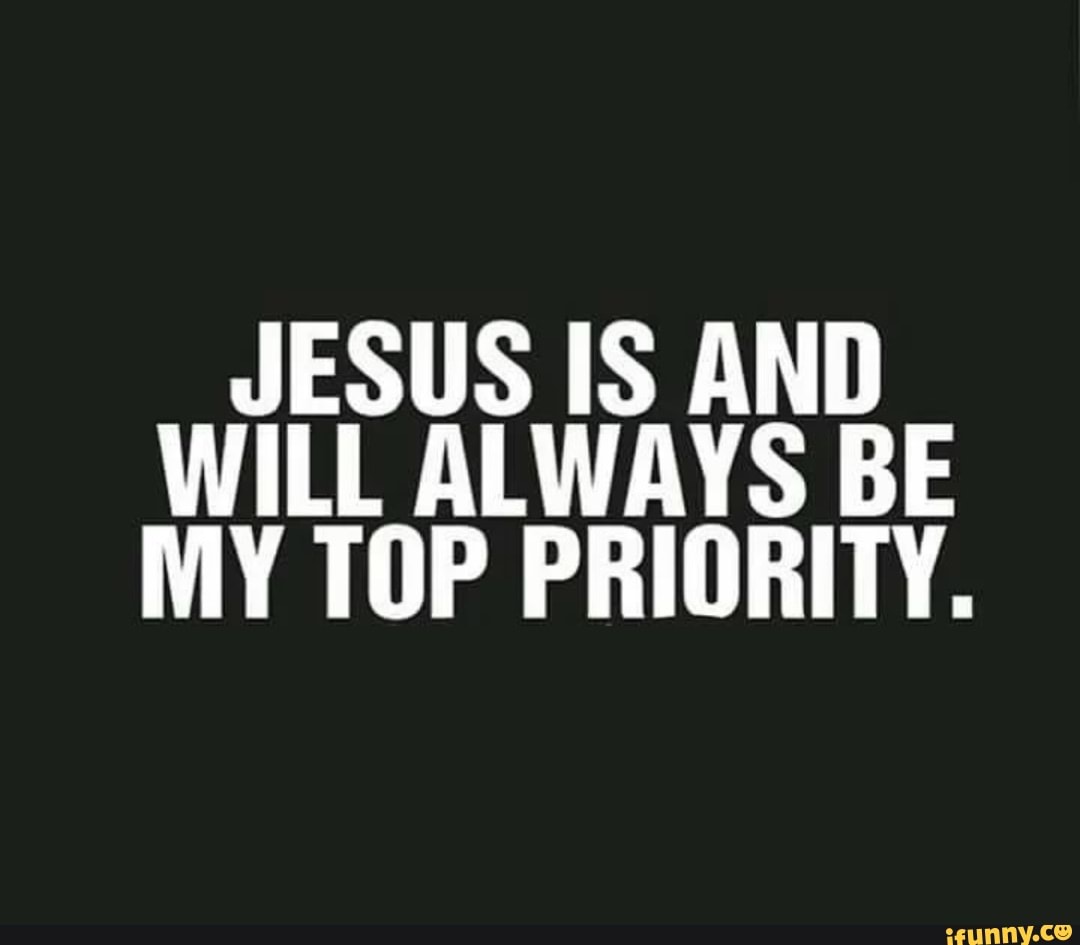 JESUS IS AND WILL ALWAYS BE MY TOP PRIORITY. - iFunny