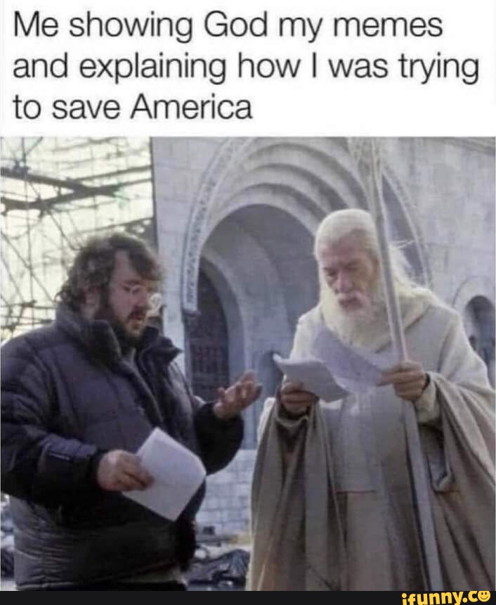 Me showing God my memes and explaining how I was trying to save America ...