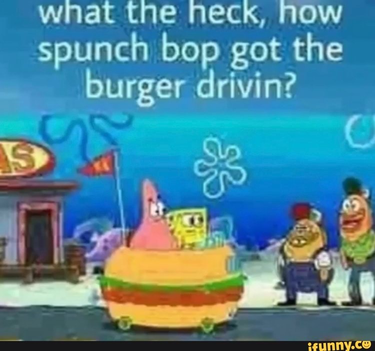What the neck, how spunch bop got the burger drivin? : 38 how - iFunny