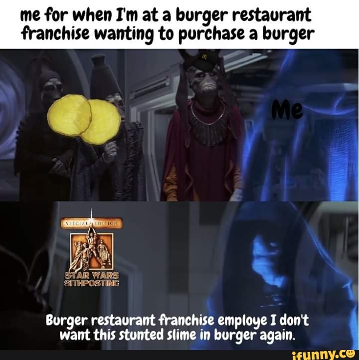 Me for when I'm at a burger restaurant franchise wanting to purchase a ...