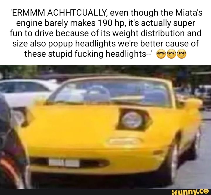 "ERMMM ACHHTCUALLY, even though the Miata's engine barely makes 190 hp ...