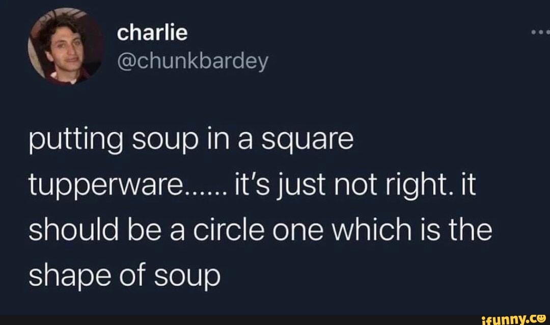 Charlie @chunkbardey putting soup in a square tupperware...... it's ...