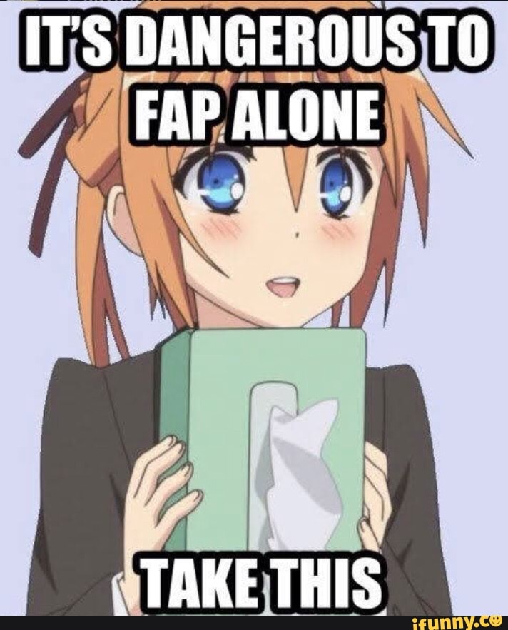 IT'S DANGEROUS TO FAP ALONE TAKE THIS - iFunny