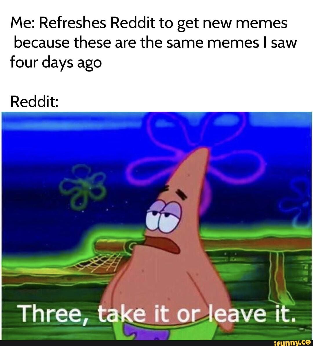 Me: Refreshes Reddit to get new memes because these are the same memes ...
