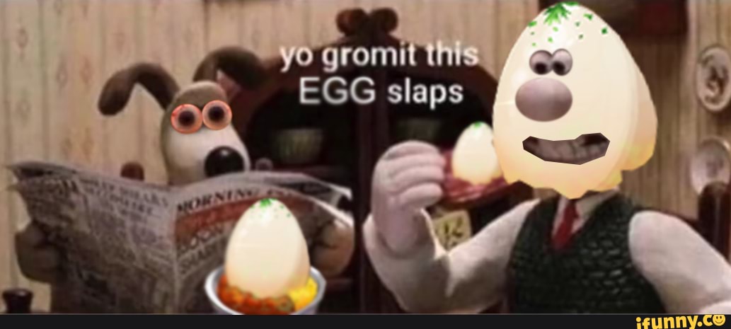 5 gromit this EGG slaps - iFunny