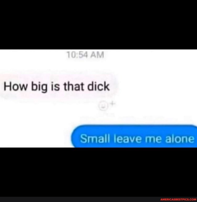 How big is that dick Small leave me alone - America’s best pics and videos