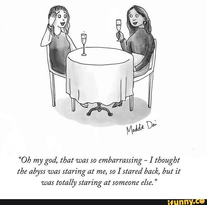 "Ob my god, that was so embarrassing - I thought the abyss was staring ...