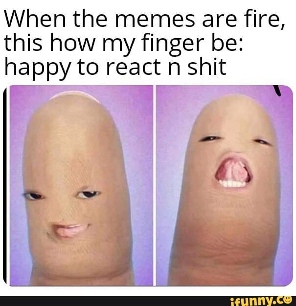 When the memes are fire, this how my finger be: happy to react n shit ...