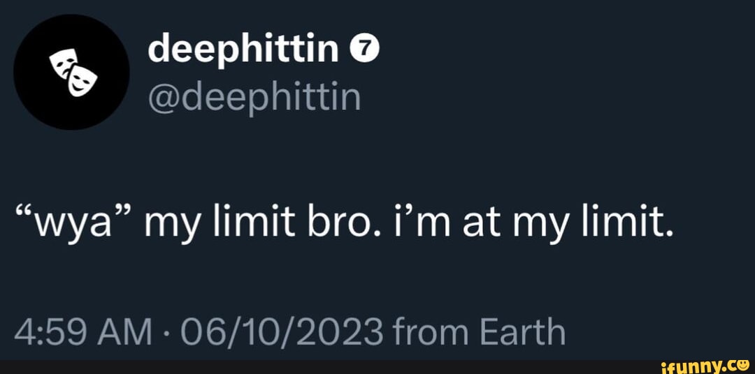 Deephittin "wya" my limit bro. i'm at my limit. AM from Earth - iFunny