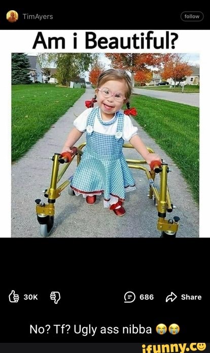 Timayers Am i Beautiful? cos No? Tf? Ugly ass nibba - iFunny