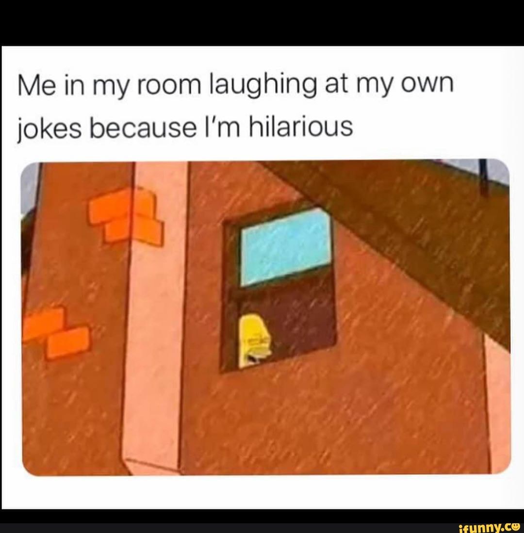 Me in my room laughing at my own jokes because I'm hilarious - iFunny
