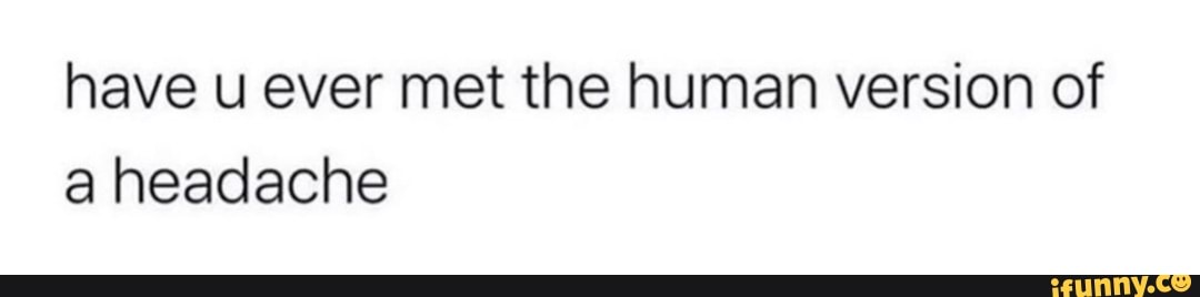 Have ever met the human version of a headache - iFunny