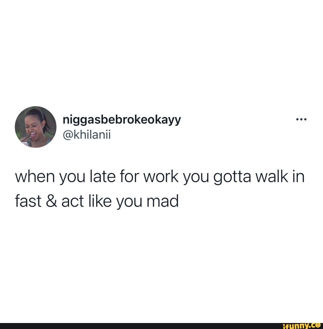 When you late for work you gotta walk in fast & act like you mad - iFunny
