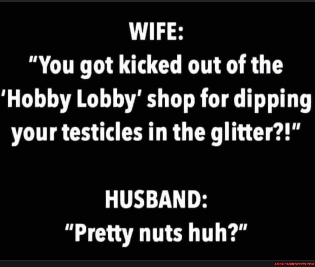 WIFE: "You got kicked out of the 'Hobby Lobby' shop for dipping your ...