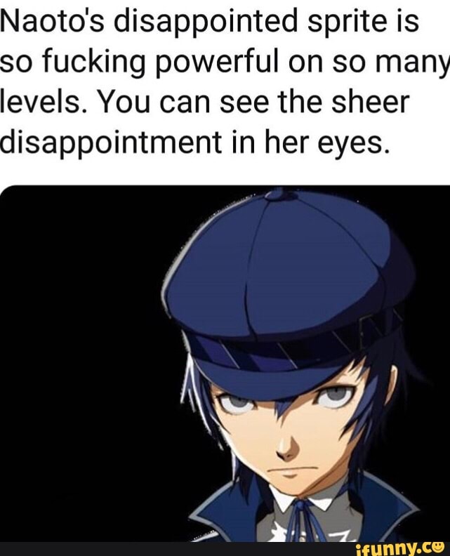 Naoto's disappointed sprite is o fucking powerful on 30 man levels. You ...