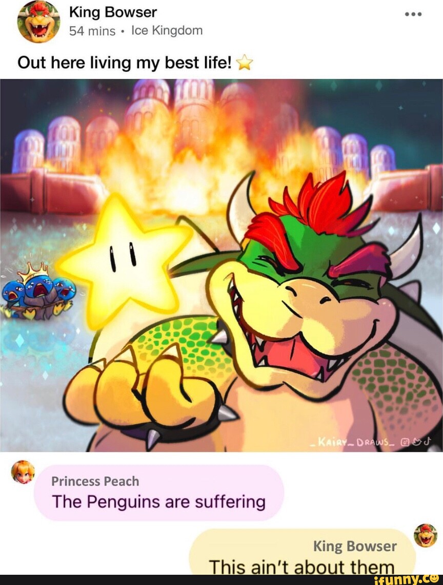 King Bowser 54 mins Ice Kingdom Out here living my best life! Princess ...