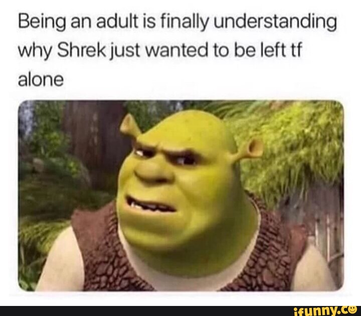 Being an adult is finally understanding why Shrek just wanted to be ...