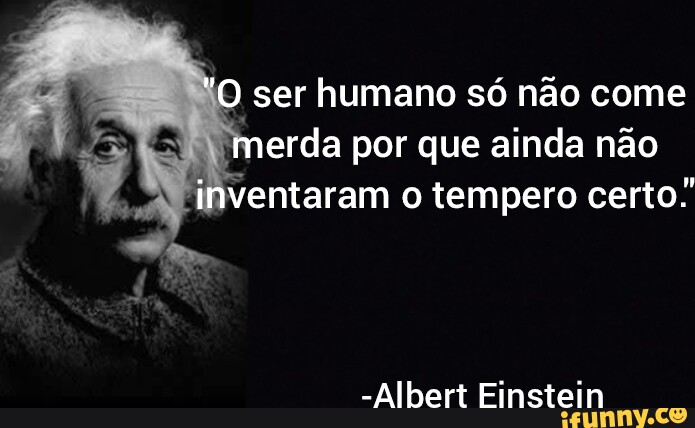 "O ser humano só não come merda por que ainda não inventaram o tempero ...