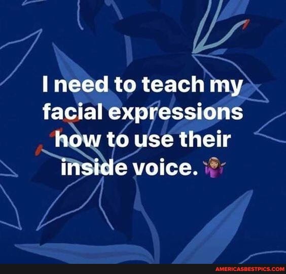 Need to teach my facial expressions how to use their inside voice ...