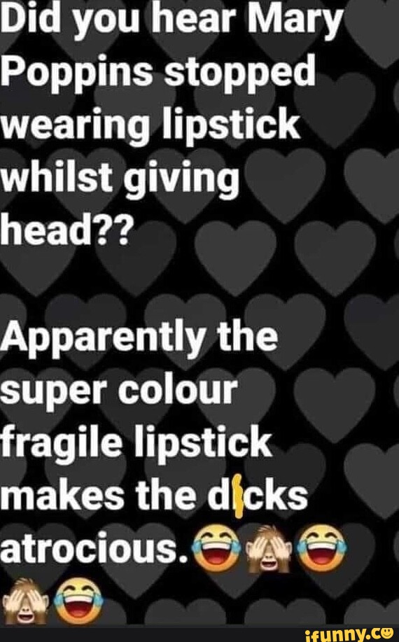 Did you hear Mary Poppins stopped wearing lipstick whilst giving head ...