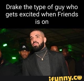 Drake the type of guy who gets excited when Friends is on - iFunny