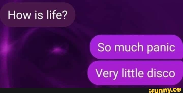 How is life? So much panic Very little disco - iFunny