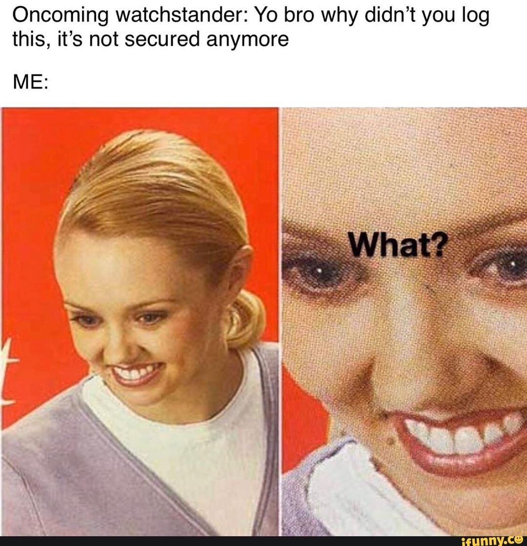 Oncoming watchstander: Yo bro why didn't you log this, it's not secured ...