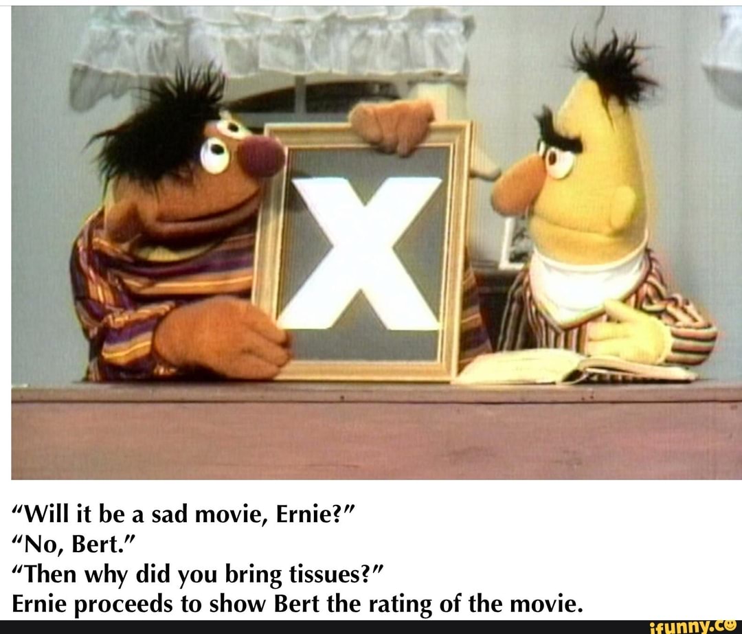 ”Will it be a sad movie, Ernie?” ”No, Bert.” ”Then why did you bring ...